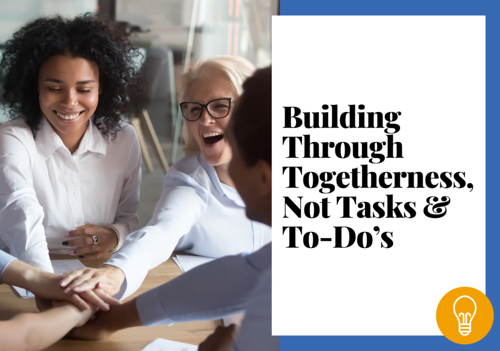 Building Through Togetherness, Not Tasks & To-Do’s